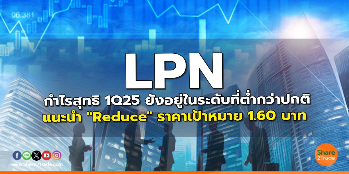 LPN กำไรสุทธิ 1Q25 ยังอยู่ในระดับที่ต่ำกว่าปกติ แนะนำ "Reduce" ราคาเป้าหมาย 1.60 บาท | Share2Trade